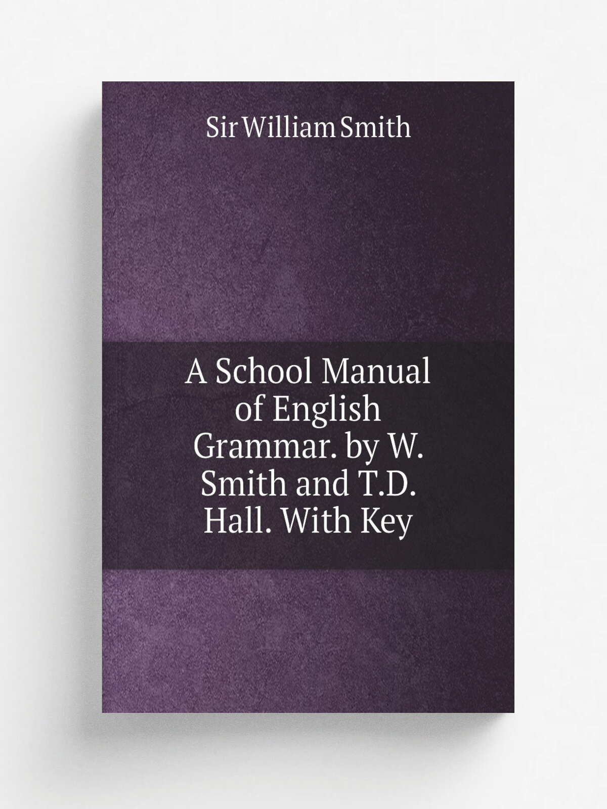 A School Manual of English Grammar. by W. Smith and T.D. Hall. With Key