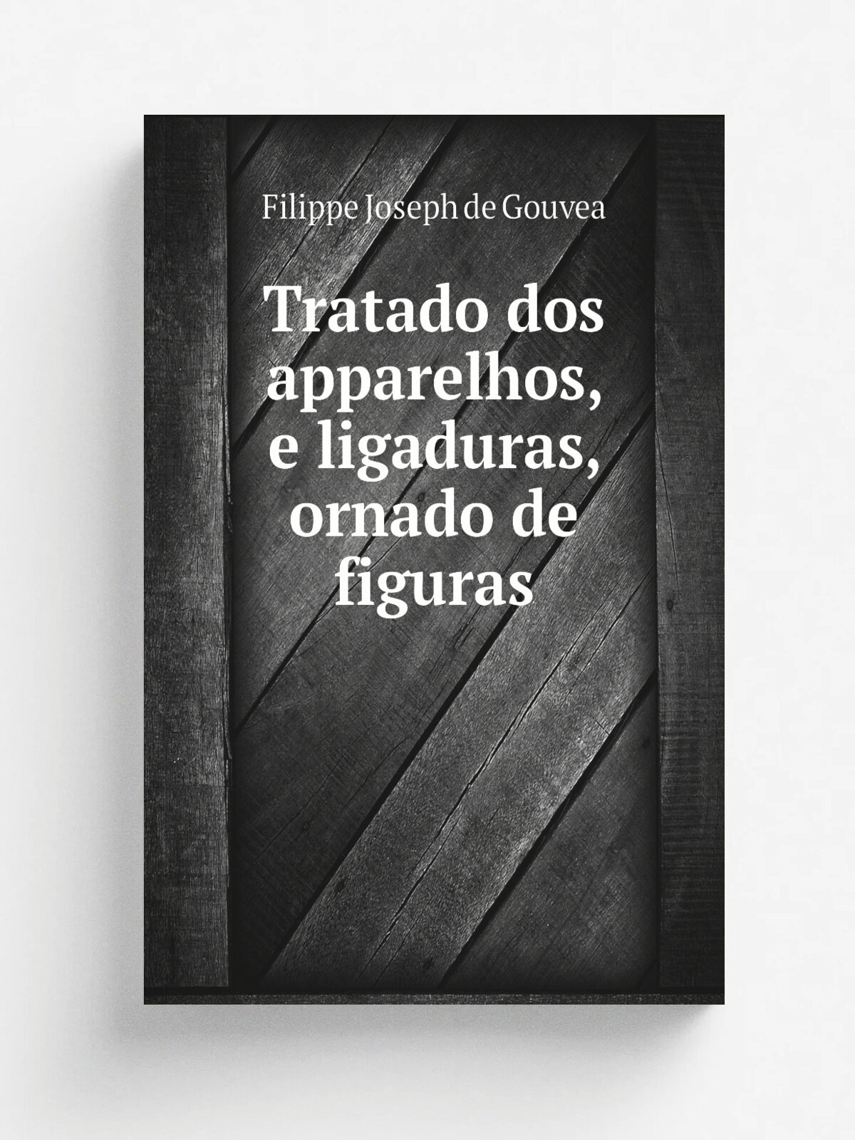 Tratado dos apparelhos, e ligaduras, ornado de figuras | Filippe Joseph de Gouvea | 1766 | Lisboa : Na officina de Antonio Rodrigues Galhardo | Репри…