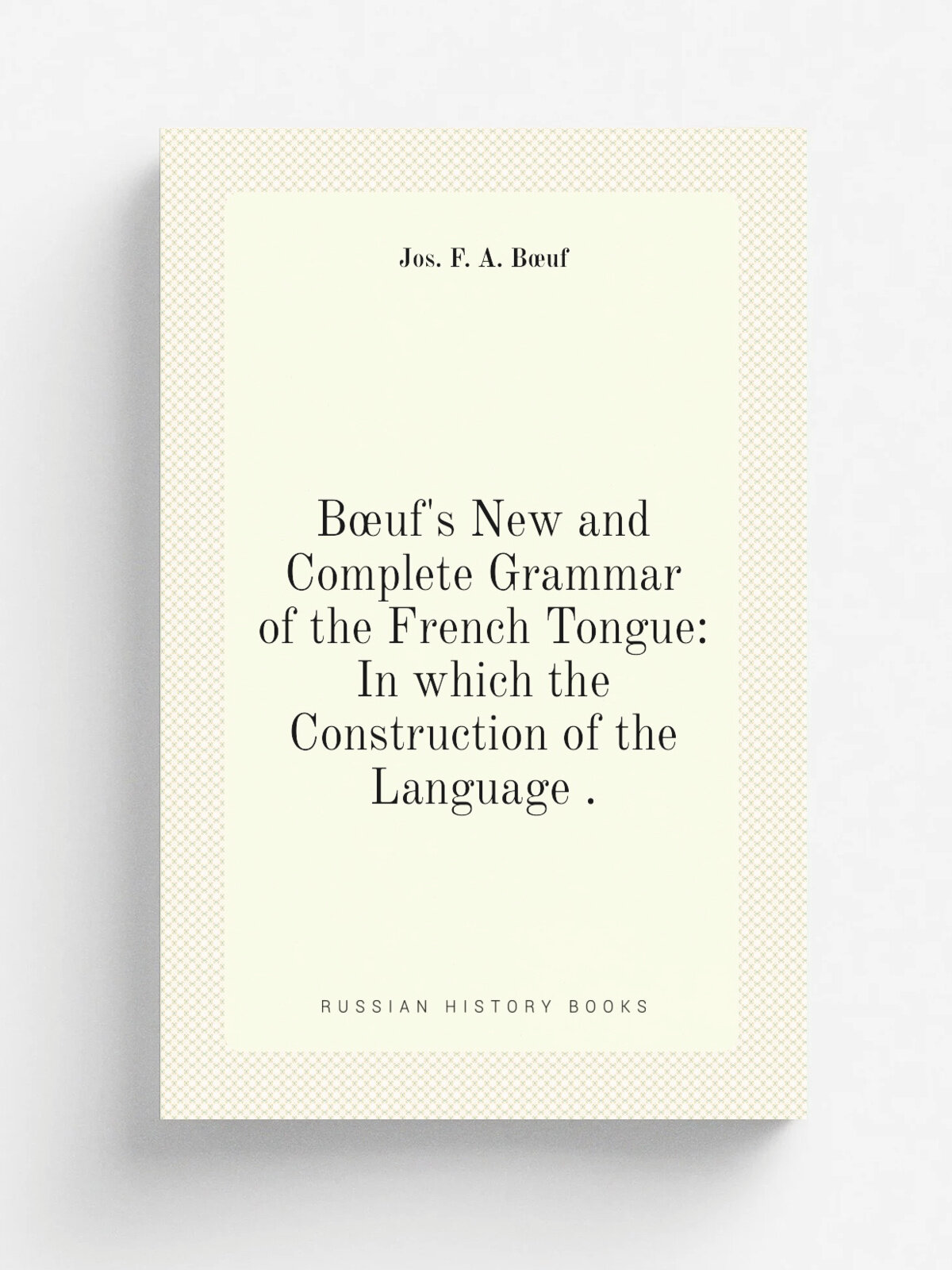 B.uf's New and Complete Grammar of the French Tongue: In which the Construction of the Language . | Jos. F. A. B.uf | 1841 | R. Lockwood | Репринт
