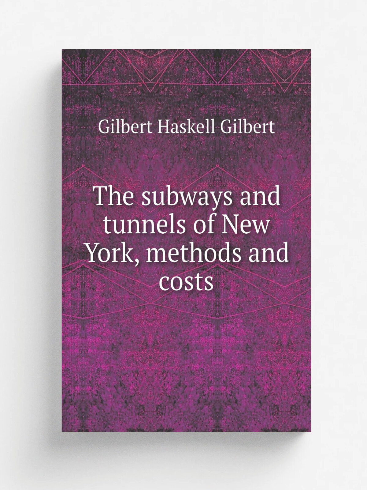 The subways and tunnels of New York, methods and costs | Gilbert Haskell Gilbert | 1912 | New York, J. Wiley & sons; . etc, etc. | Репринт