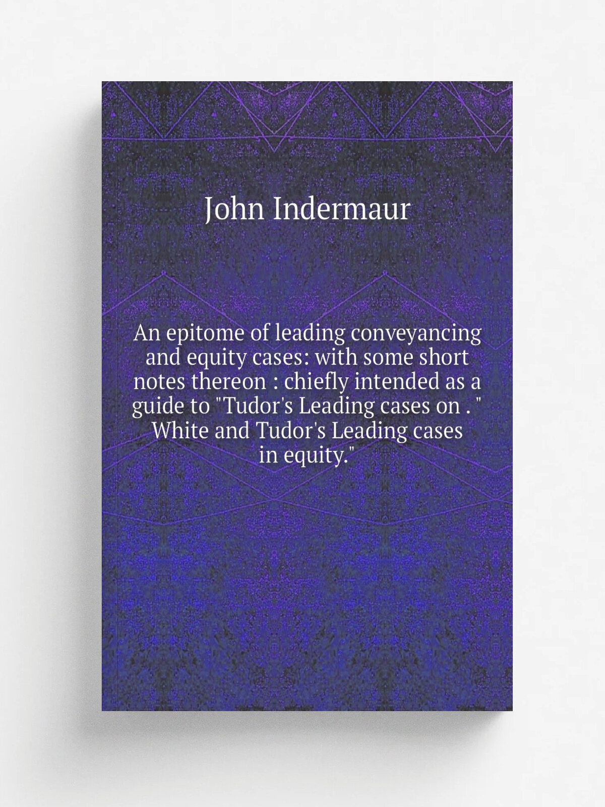 An epitome of leading conveyancing and equity cases: with some short notes thereon : chiefly intended as a guide to "Tudor's Leading cases on . "Whit…