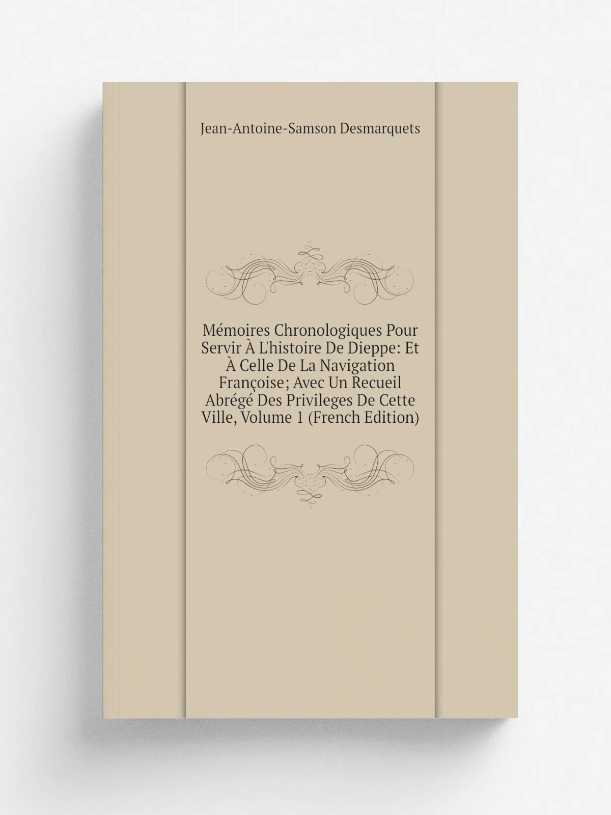 M.moires Chronologiques Pour Servir . L'histoire De Dieppe: Et . Celle De La Navigation Fran.oise; Avec Un Recueil Abr.g. Des Privileges De Cette Vil…