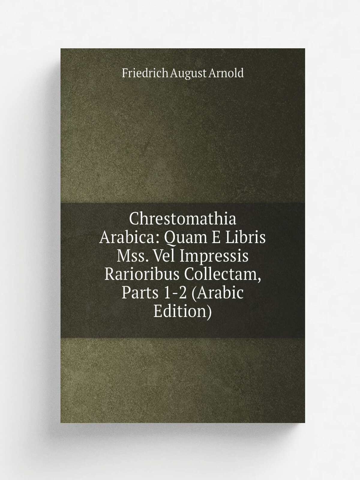 Chrestomathia Arabica: Quam E Libris Mss. Vel Impressis Rarioribus Collectam, Parts 1-2 (Arabic Edition) | Friedrich August Arnold | Репринт