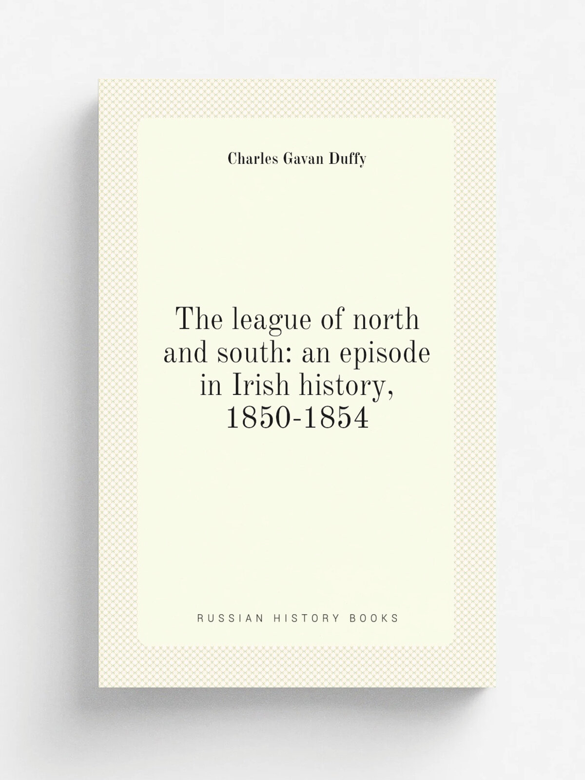 The league of north and south: an episode in Irish history, 1850-1854 | Charles Gavan Duffy | Репринт