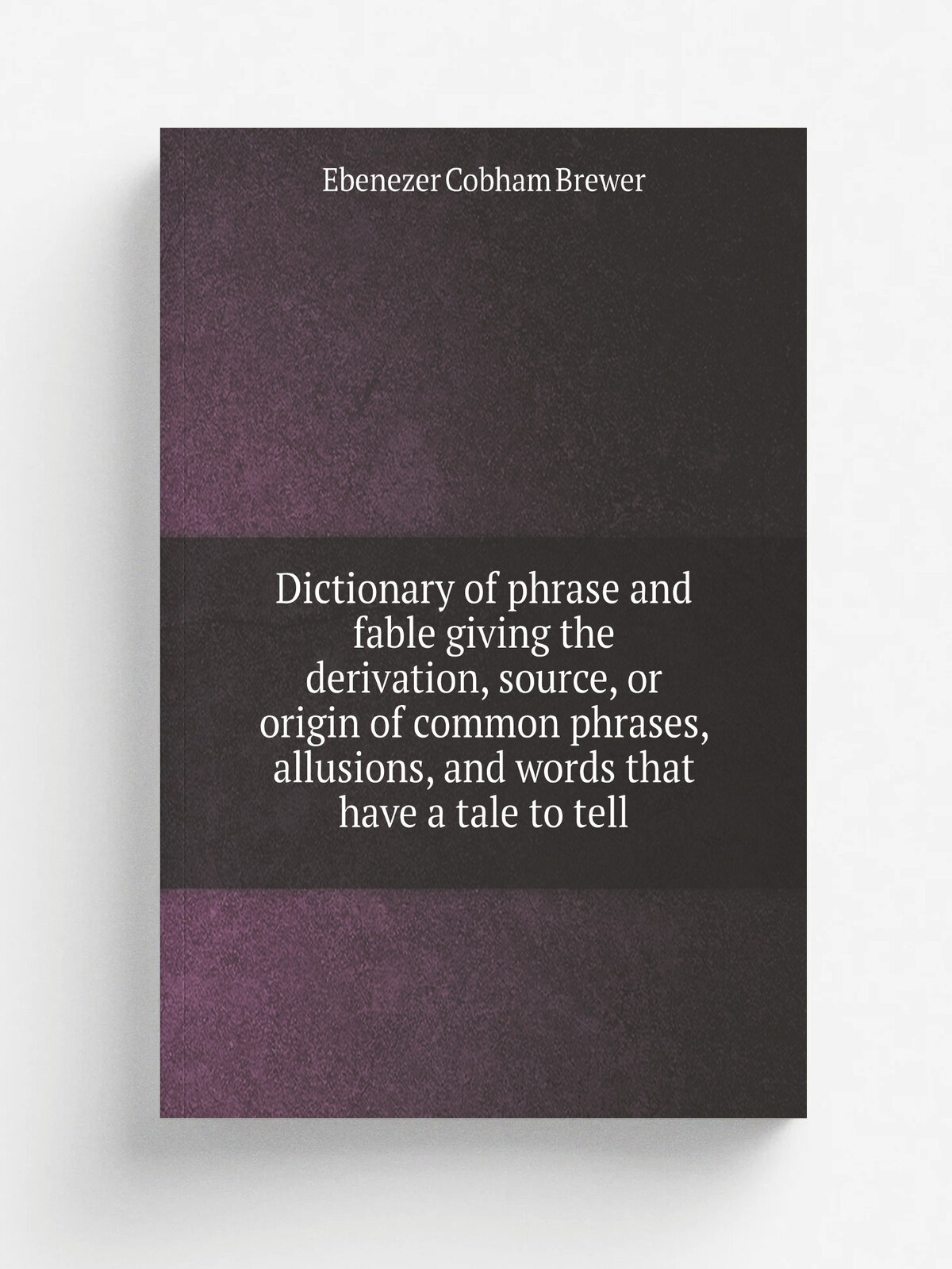 Dictionary of phrase and fable giving the derivation, source, or origin of common phrases, allusions, and words that have a tale to tell