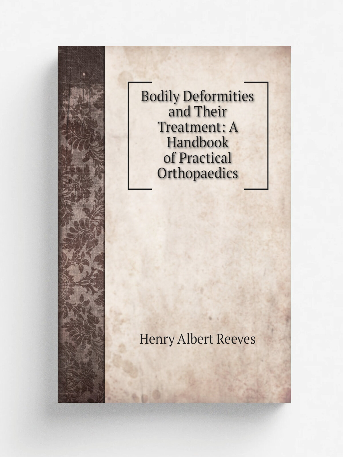 Bodily Deformities and Their Treatment: A Handbook of Practical Orthopaedics