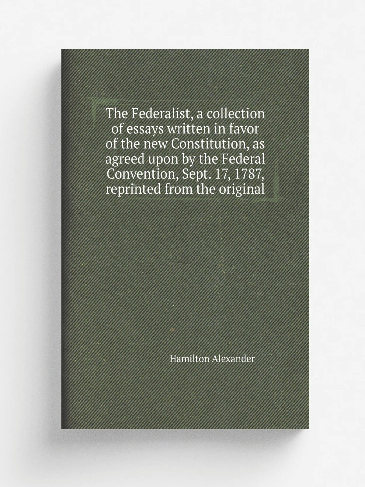 The Federalist, a collection of essays written in favor of the new Constitution, as agreed upon by the Federal Convention, Sept. 17, 1787, reprinted …