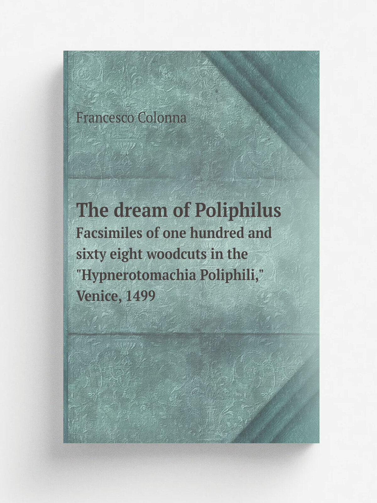 The dream of Poliphilus. Facsimiles of one hundred and sixty eight woodcuts in the "Hypnerotomachia Poliphili," Venice, 1499