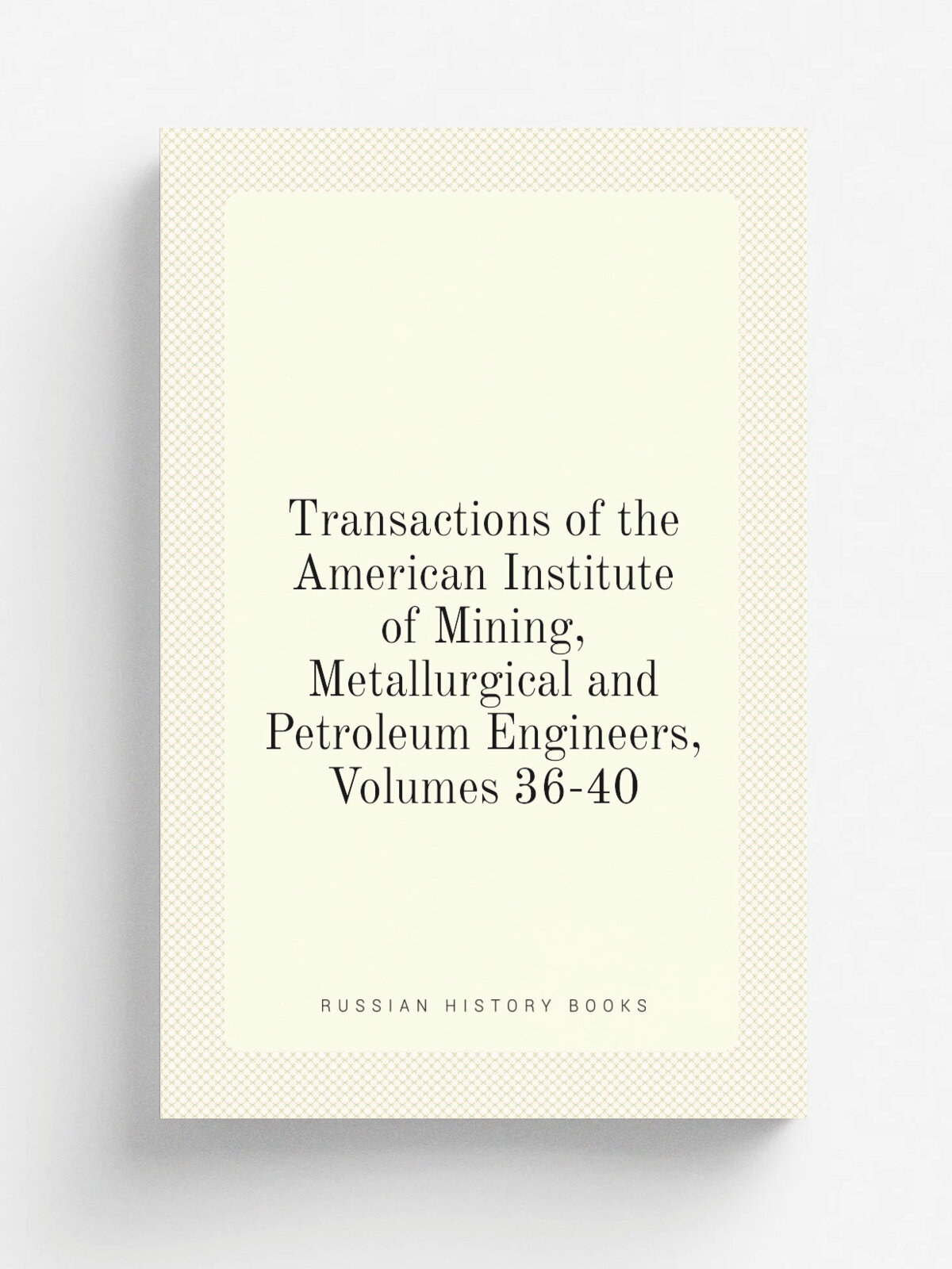 Transactions of the American Institute of Mining, Metallurgical and Petroleum Engineers, Volumes 36-40 | Репринт
