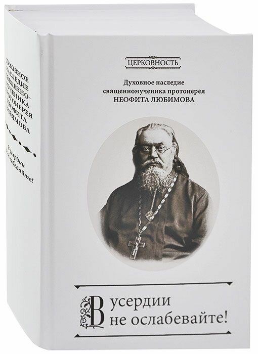 В усердии не ослабевайте! Духовное наследие священномученика протоиерея Неофита Любимова. Дамаскин (Орловский), игумен. Издательство Московской Патриархии МП РПЦ, Москва