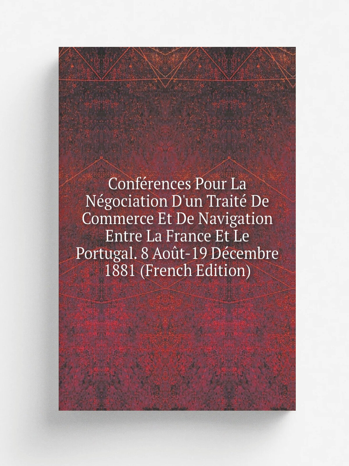 Conf.rences Pour La N.gociation D'un Trait. De Commerce Et De Navigation Entre La France Et Le Portugal. 8 Ao. t-19 D.cembre 1881 (French Edition) | Н…