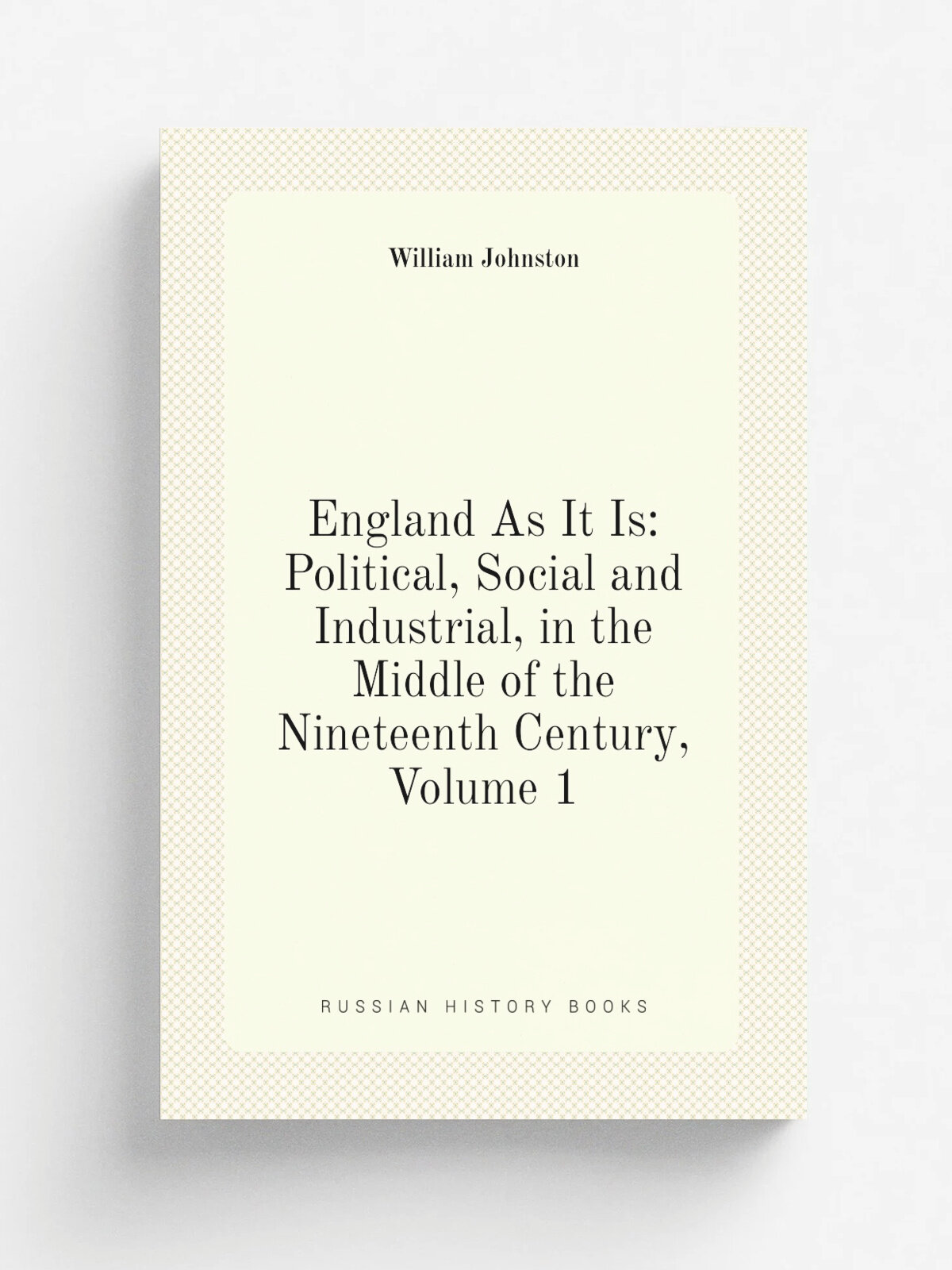 England As It Is: Political, Social and Industrial, in the Middle of the Nineteenth Century, Volume 1