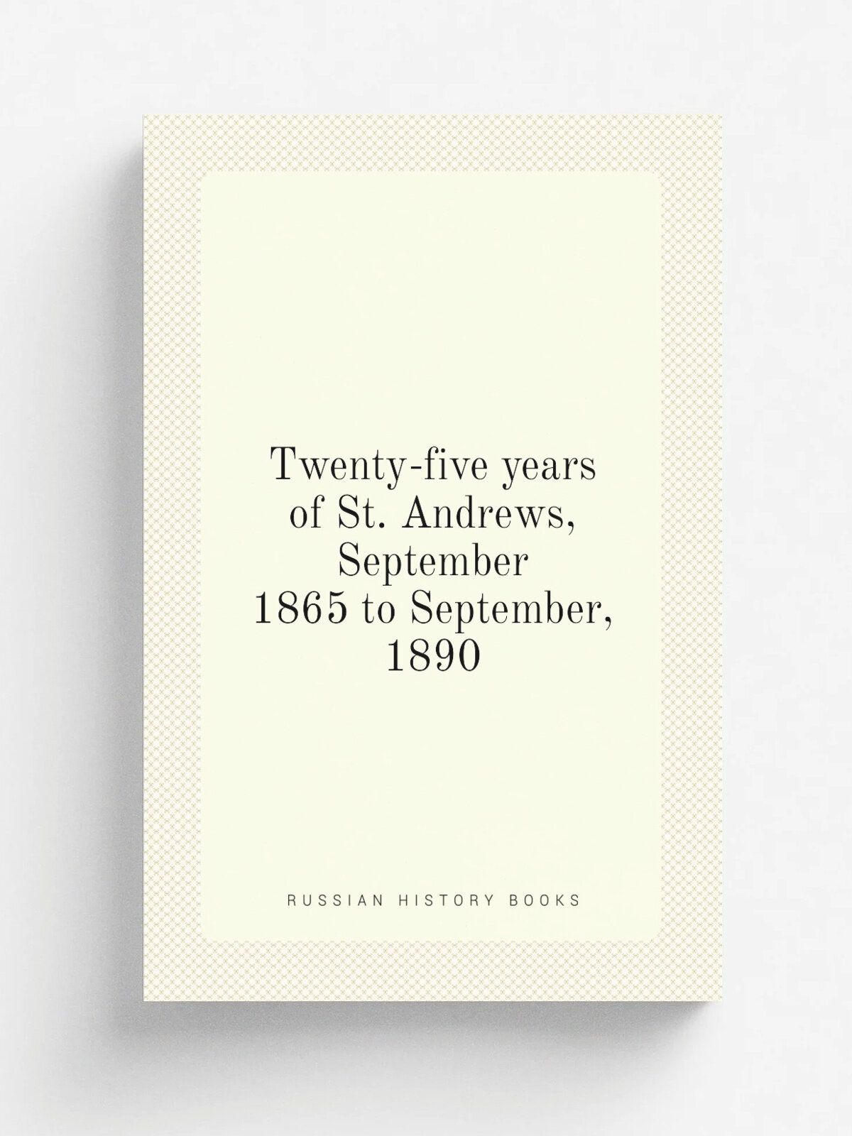Twenty-five years of St. Andrews, September 1865 to September, 1890