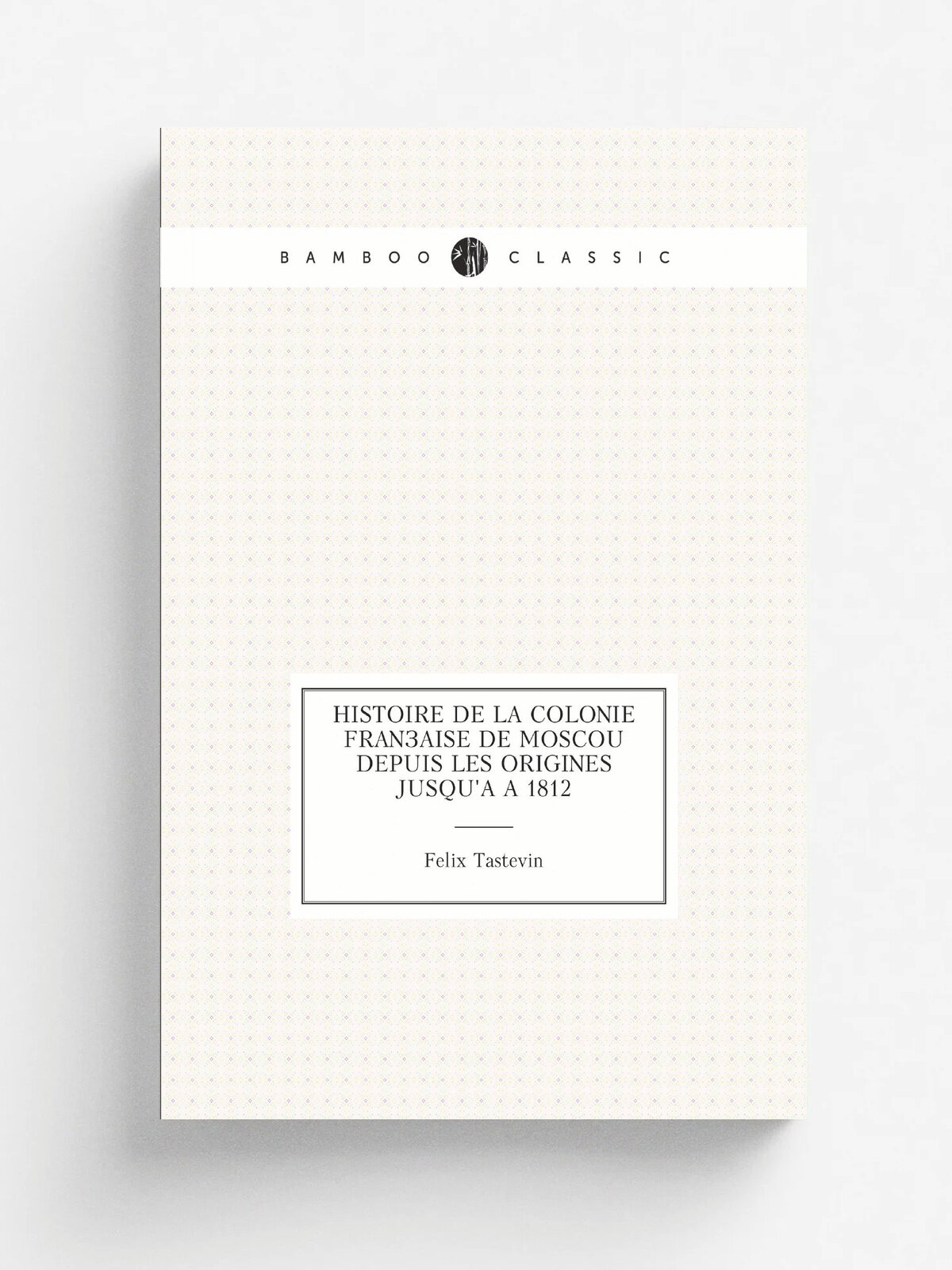 Histoire De La Colonie Fran.aise De Moscou Depuis Les Origines Jusqu'a . 1812