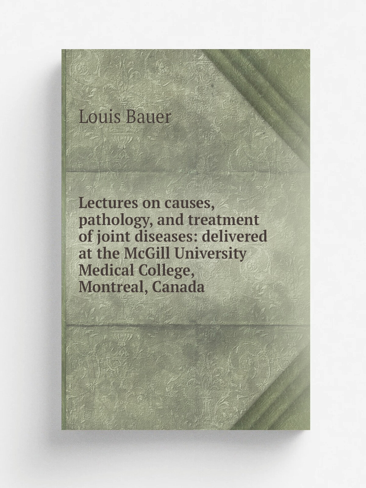 Lectures on causes, pathology, and treatment of joint diseases: delivered at the McGill University Medical College, Montreal, Canada | Louis Bauer | …