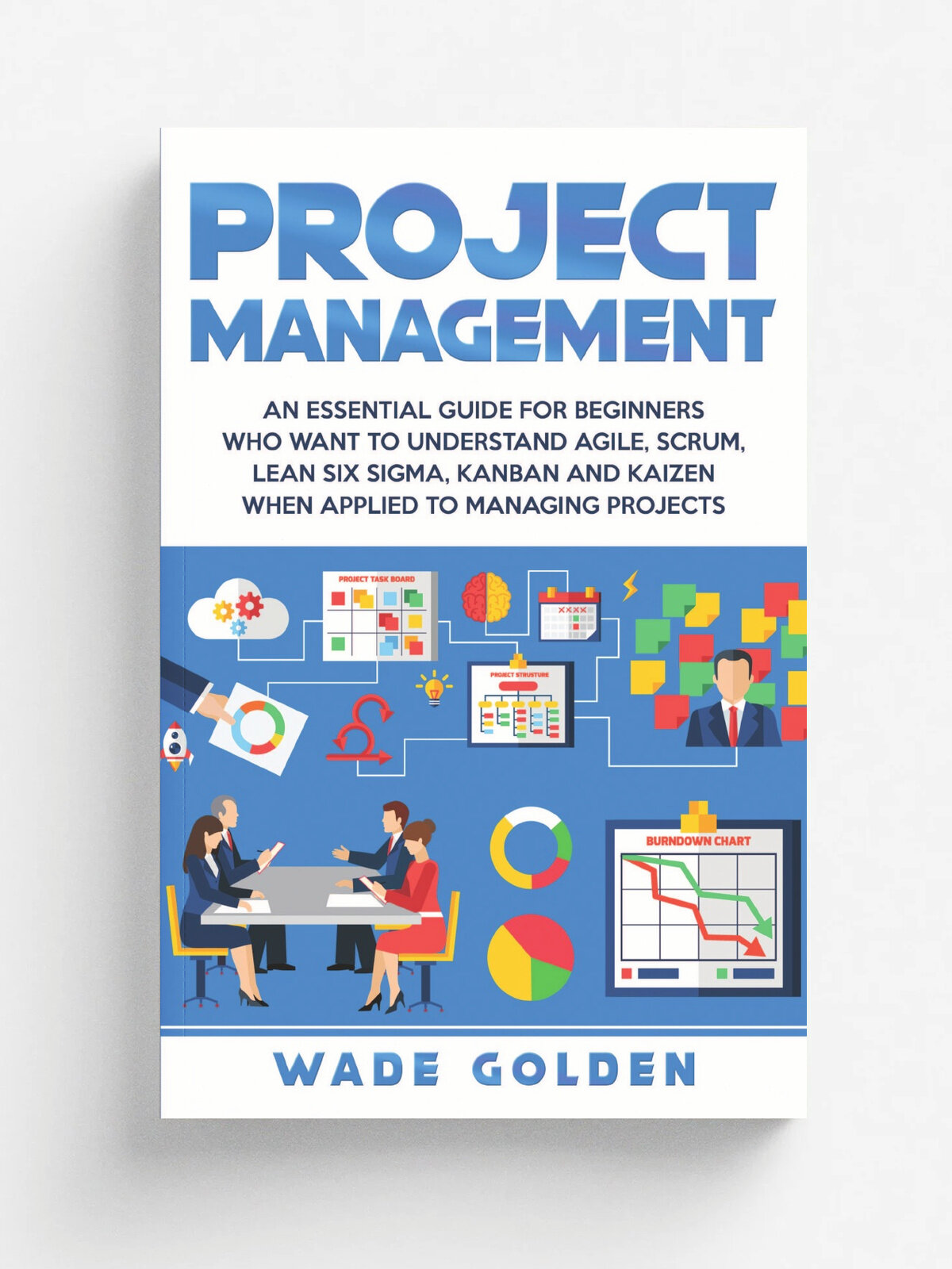Project Management. An Essential Guide for Beginners Who Want to Understand Agile, Scrum, Lean Six Sigma, Kanban and Kaizen When Applied to Managing …