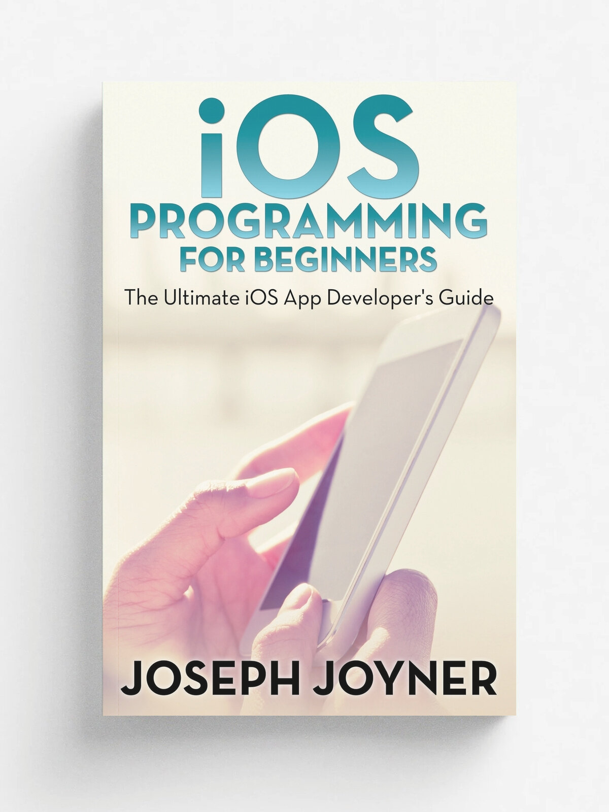 IOS Programming For Beginners. The Ultimate iOS App Developer's Guide