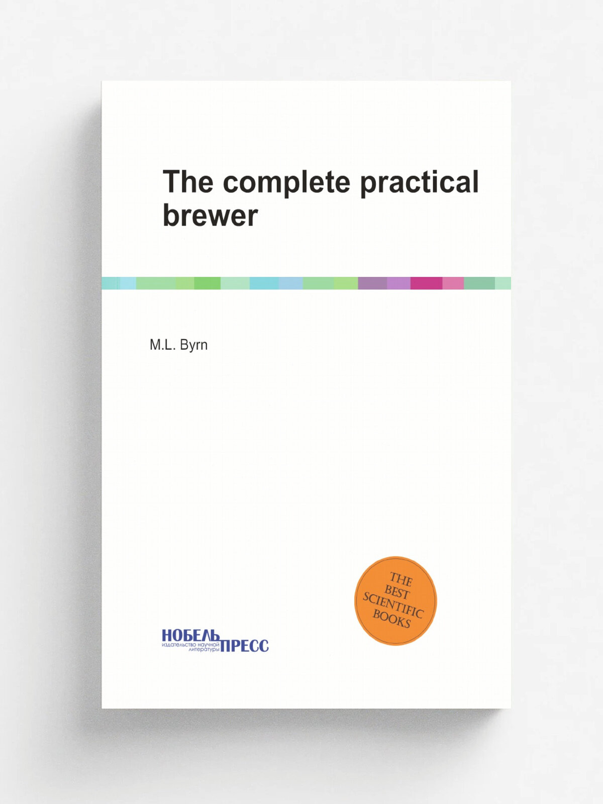 The Complete Practical Brewer; Or Plain, Accurate, and Thorough Instructions in the Art of Brewing Ale, Beer, and Porter .