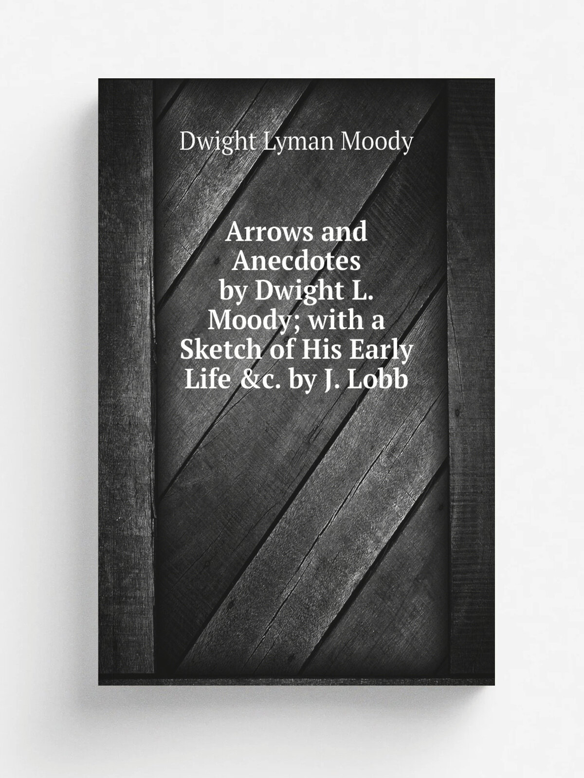 Arrows and Anecdotes by Dwight L. Moody; with a Sketch of His Early Life &c. by J. Lobb