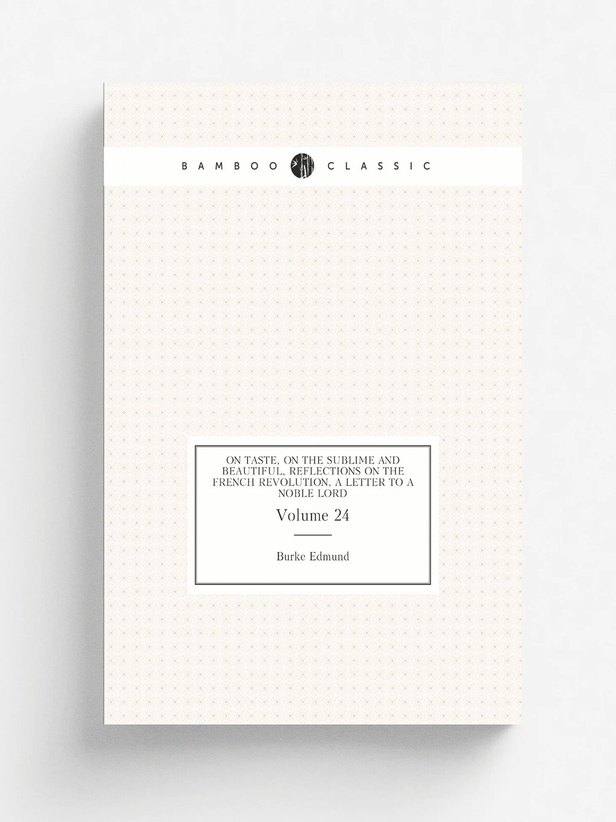 On taste, On the sublime and beautiful, Reflections on the French Revolution, A letter to a noble lord. Volume 24