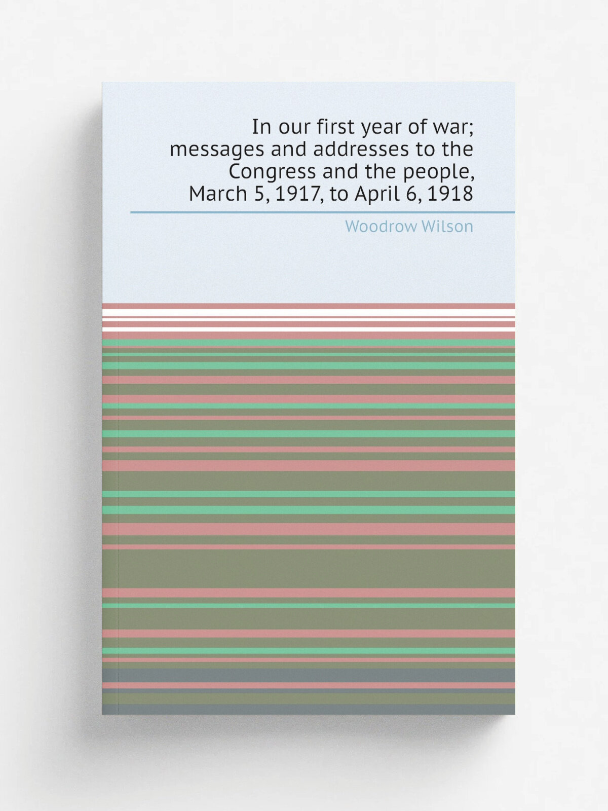 In our first year of war; messages and addresses to the Congress and the people, March 5, 1917, to April 6, 1918