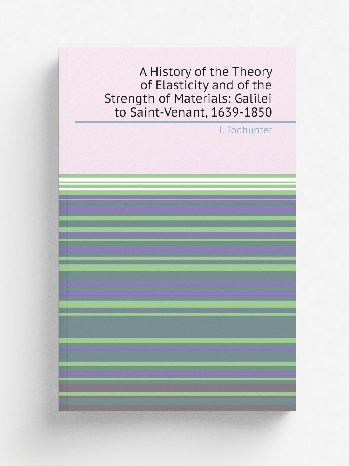 A History of the Theory of Elasticity and of the Strength of Materials: Galilei to Saint-Venant, 1639-1850