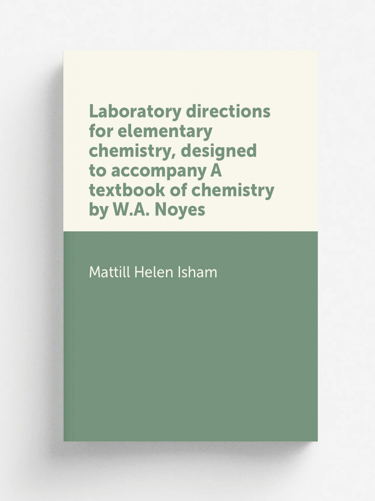 Laboratory directions for elementary chemistry, designed to accompany A textbook of chemistry by W.A. Noyes | Mattill Helen Isham | Репринт
