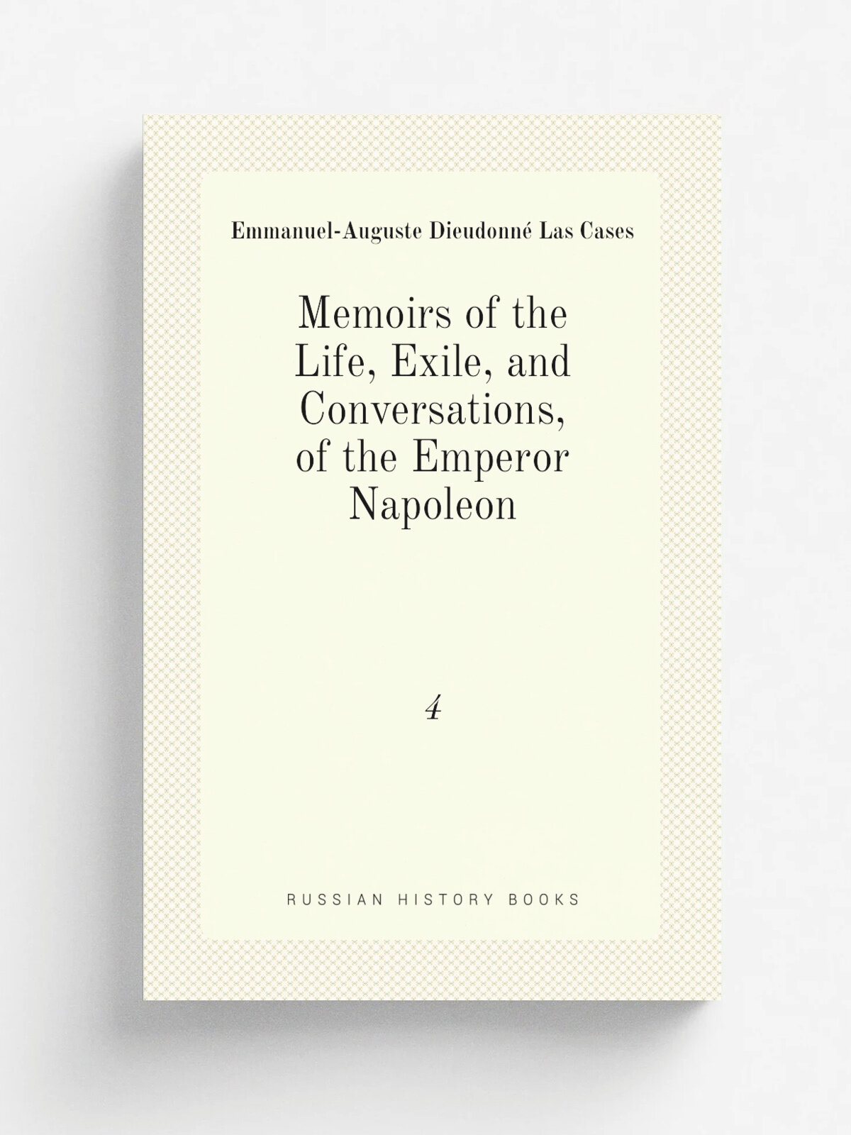 Memoirs of the Life, Exile, and Conversations, of the Emperor Napoleon. 4