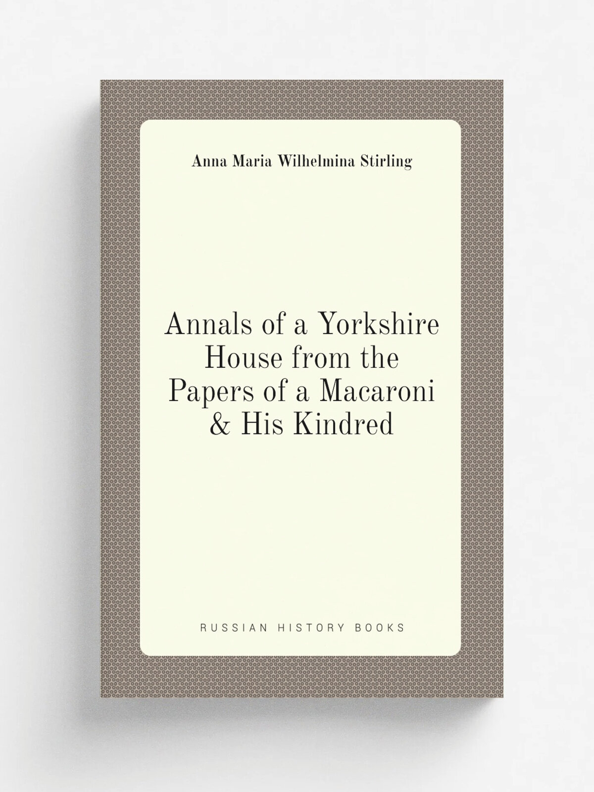 Annals of a Yorkshire House from the Papers of a Macaroni & His Kindred
