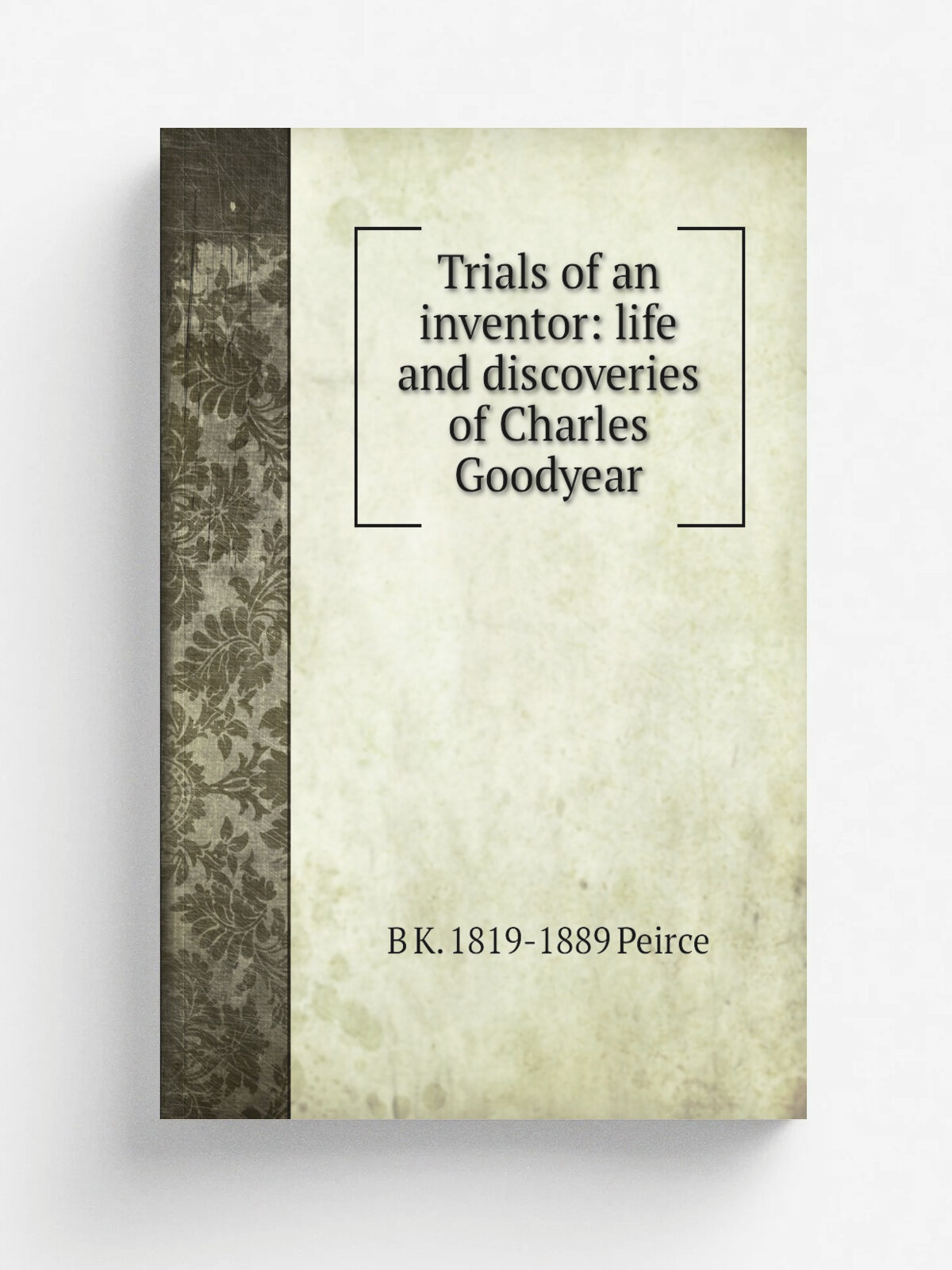 Trials of an inventor: life and discoveries of Charles Goodyear