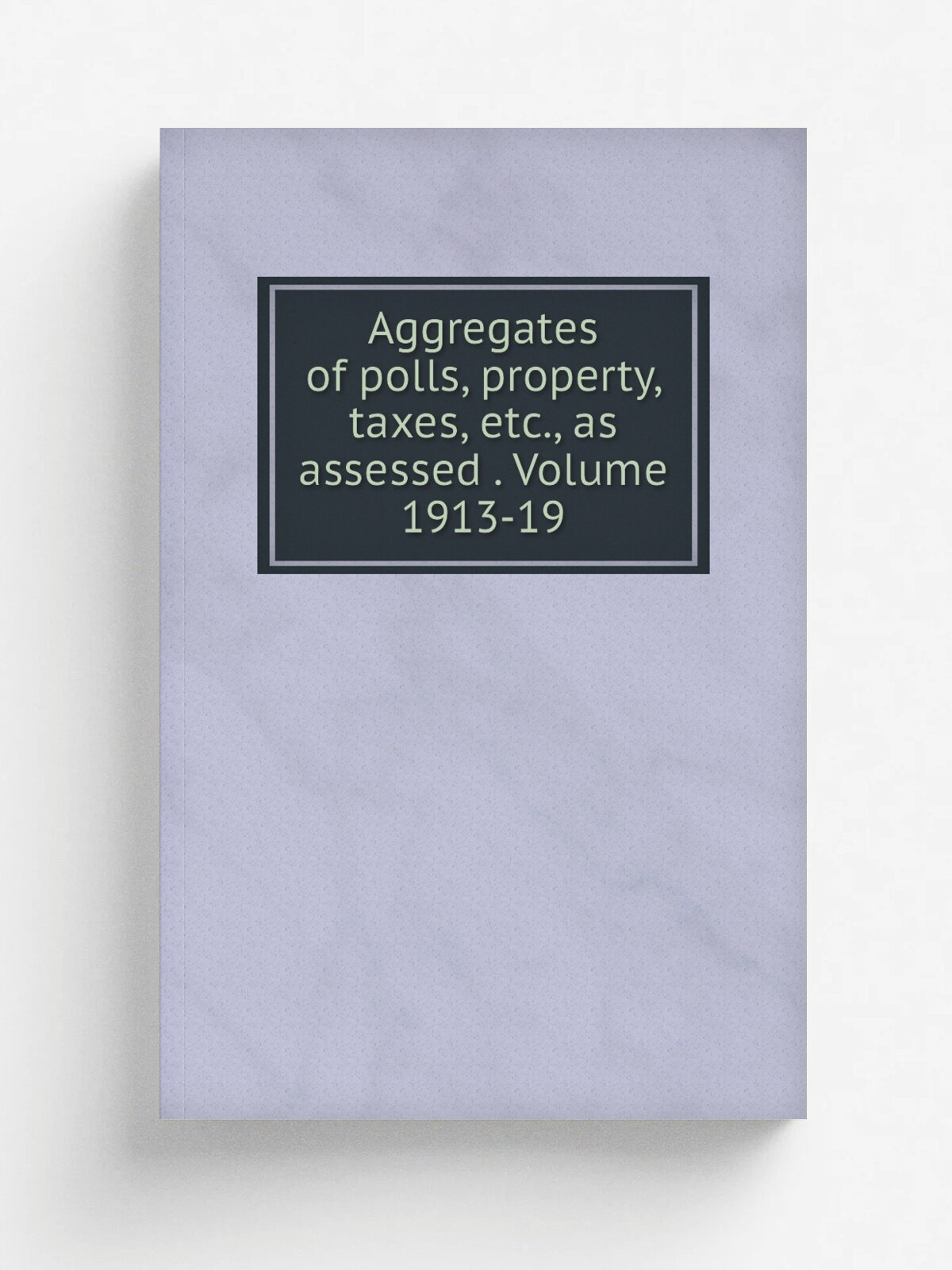 Aggregates of polls, property, taxes, etc, as assessed . Volume 1913-19 | Репринт