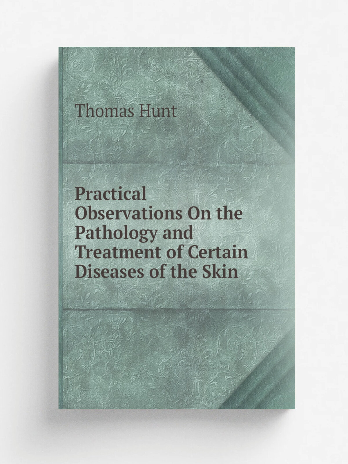 Practical Observations On the Pathology and Treatment of Certain Diseases of the Skin
