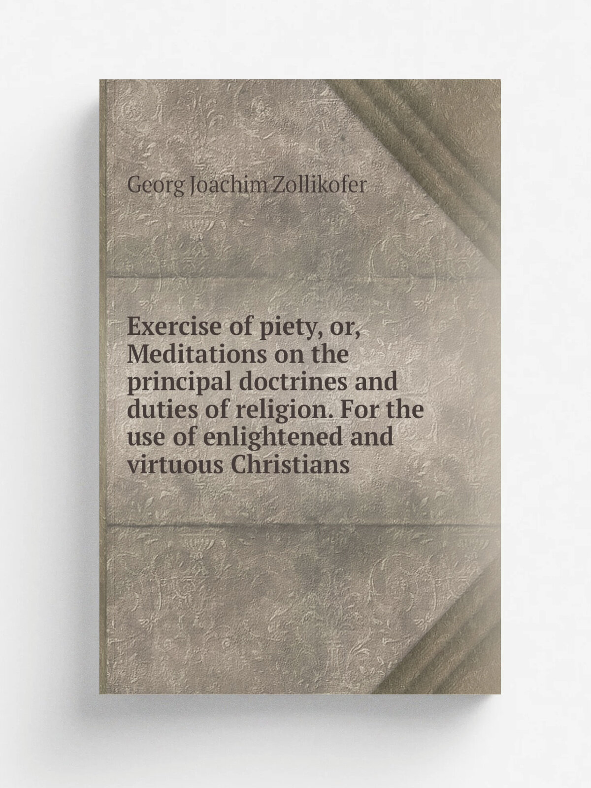 Exercise of piety, or, Meditations on the principal doctrines and duties of religion. For the use of enlightened and virtuous Christians