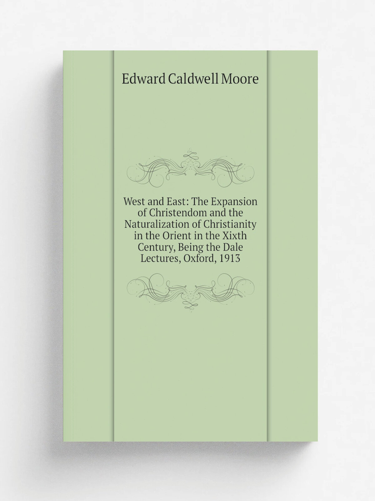 West and East: The Expansion of Christendom and the Naturalization of Christianity in the Orient in the Xixth Century, Being the Dale Lectures, Oxfor…