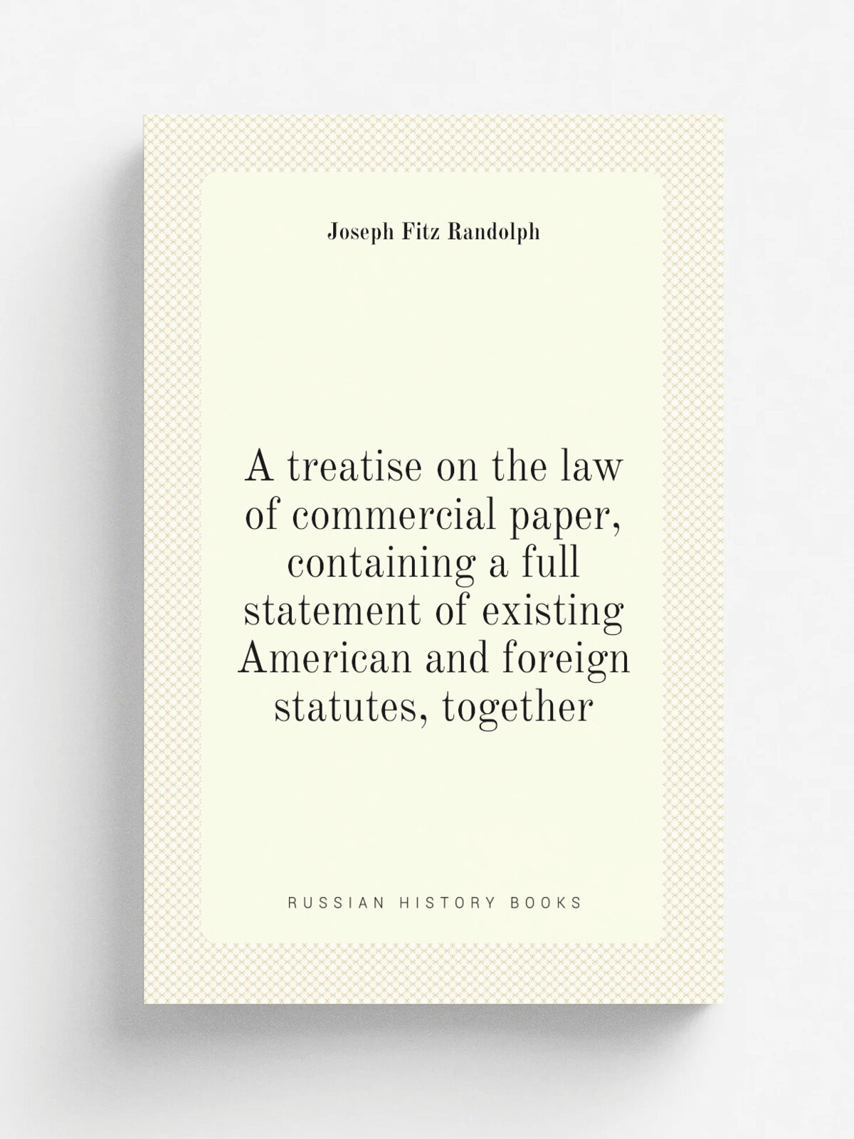 A treatise on the law of commercial paper, containing a full statement of existing American and foreign statutes, together | Joseph Fitz Randolph | 1…