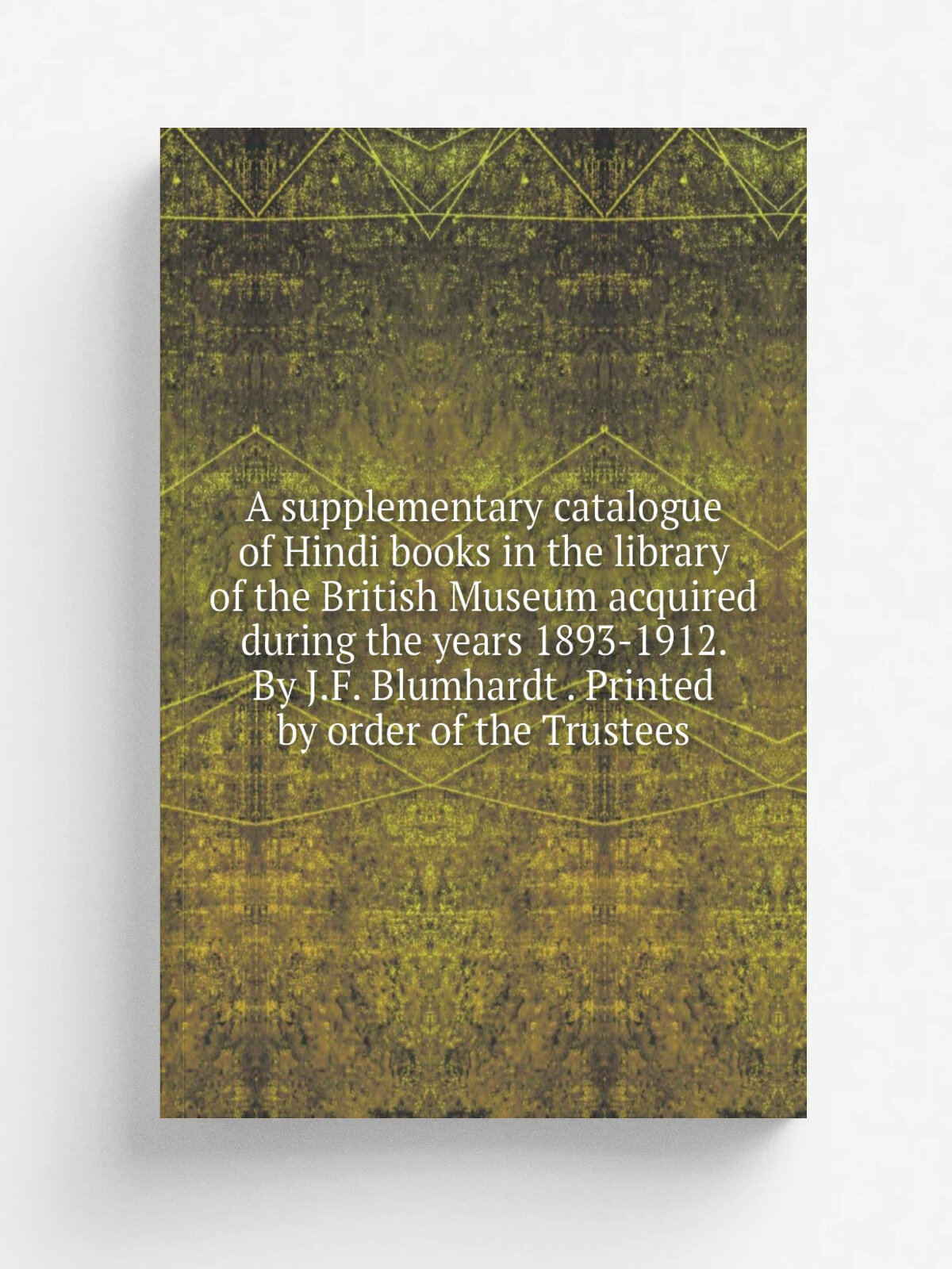A supplementary catalogue of Hindi books in the library of the British Museum acquired during the years 1893-1912. By J.F. Blumhardt . Printed by ord…