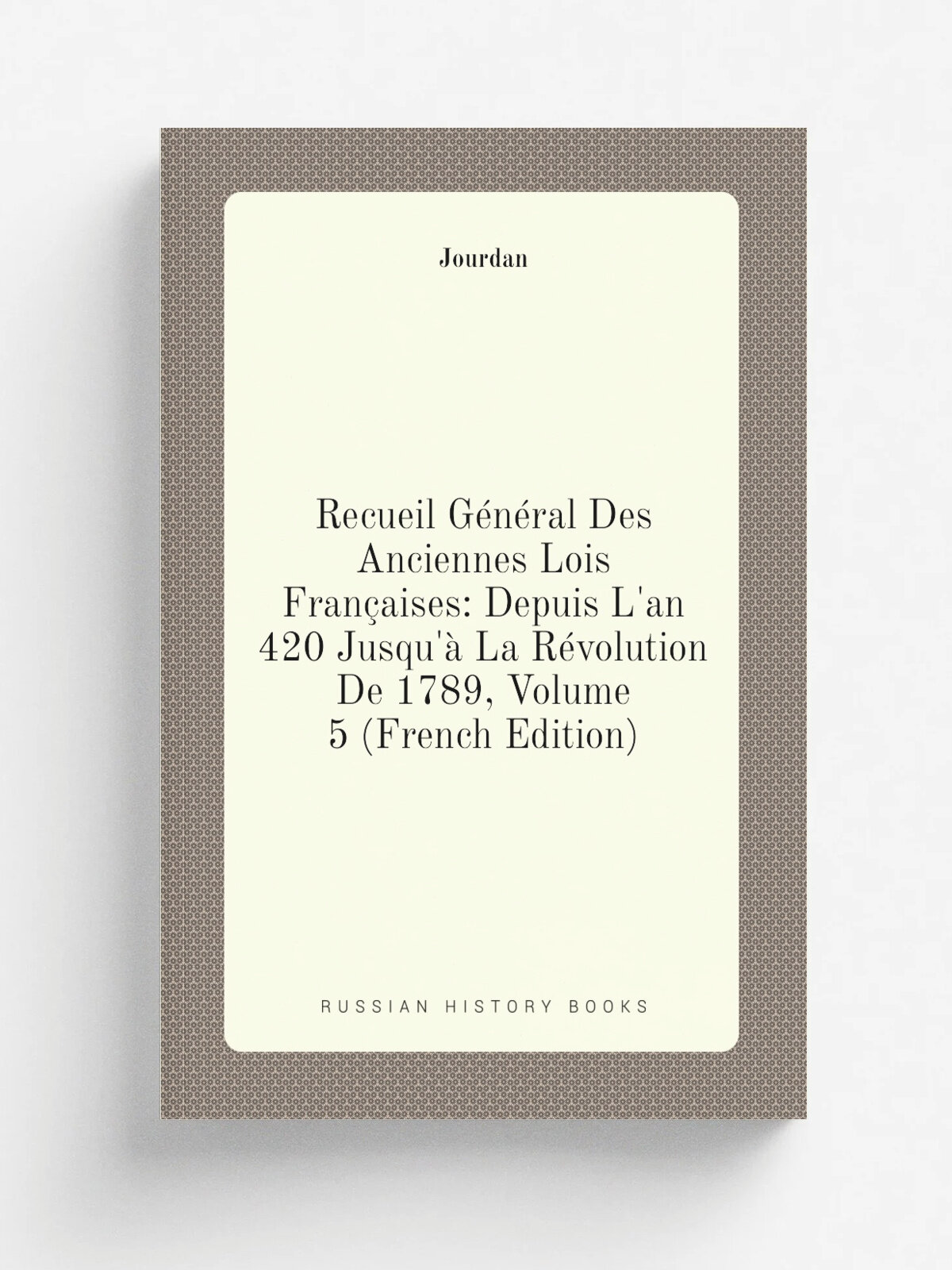 Recueil G.n.ral Des Anciennes Lois Fran.aises: Depuis L'an 420 Jusqu'. La R.volution De 1789, Volume 5 (French Edition) | Jourdan | Репринт