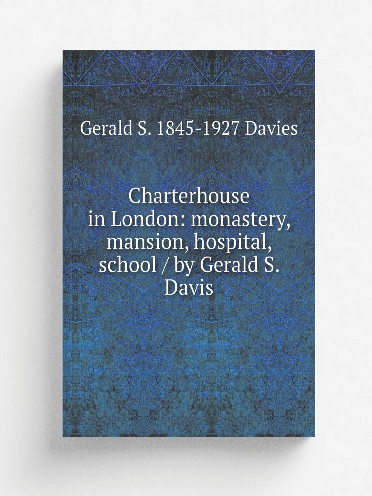 Charterhouse in London: monastery, mansion, hospital, school / by Gerald S. Davis