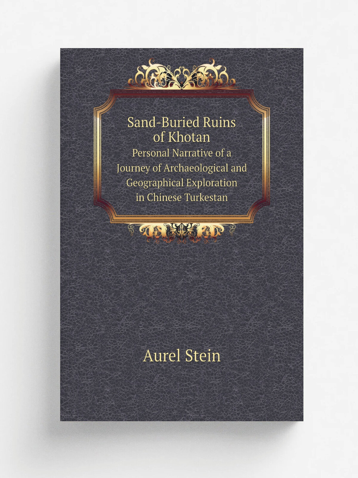 Sand-Buried Ruins of Khotan. Personal Narrative of a Journey of Archaeological and Geographical Exploration in Chinese Turkestan