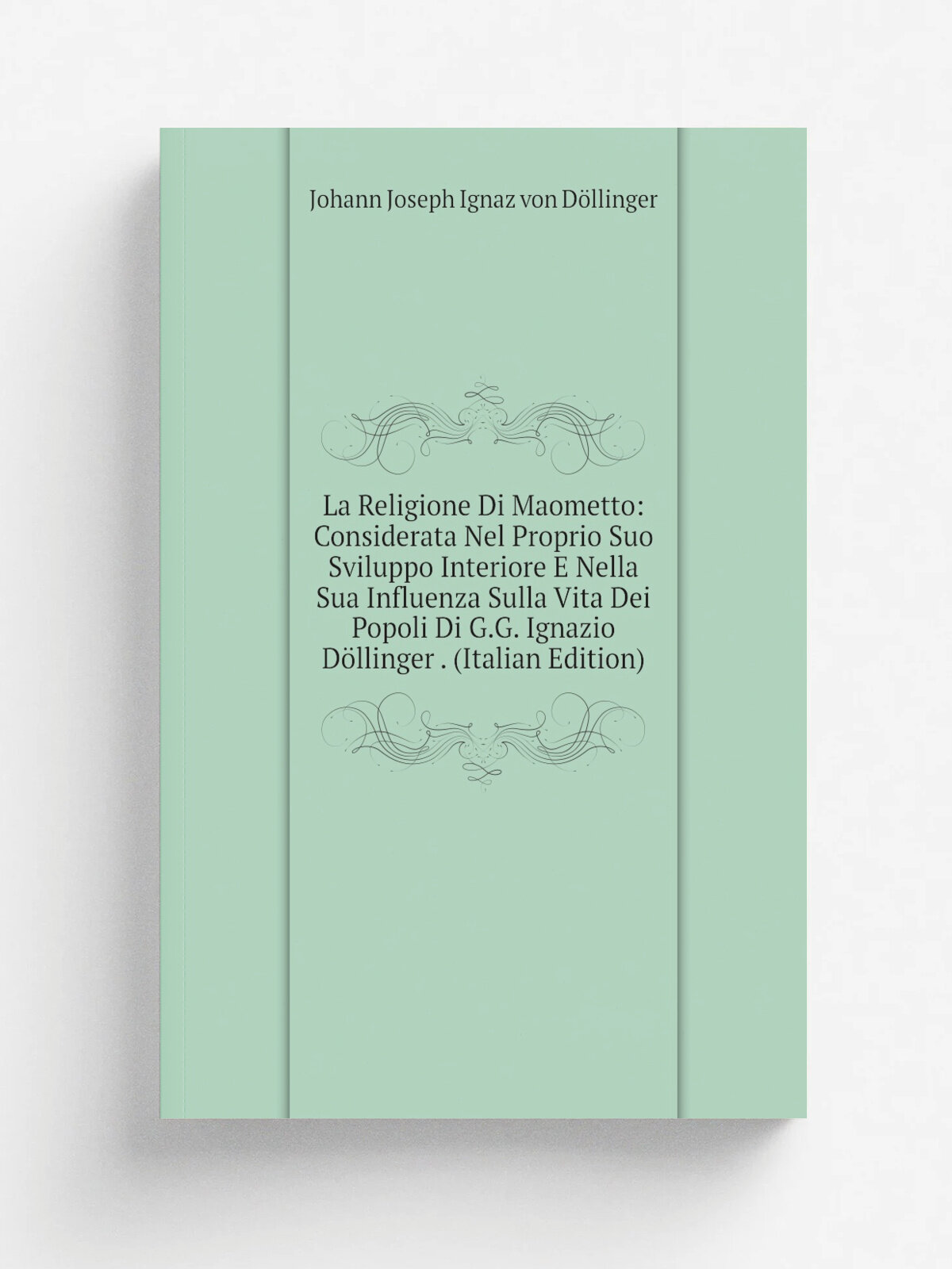 La Religione Di Maometto: Considerata Nel Proprio Suo Sviluppo Interiore E Nella Sua Influenza Sulla Vita Dei Popoli Di G.G. Ignazio D.llinger . (Ita…