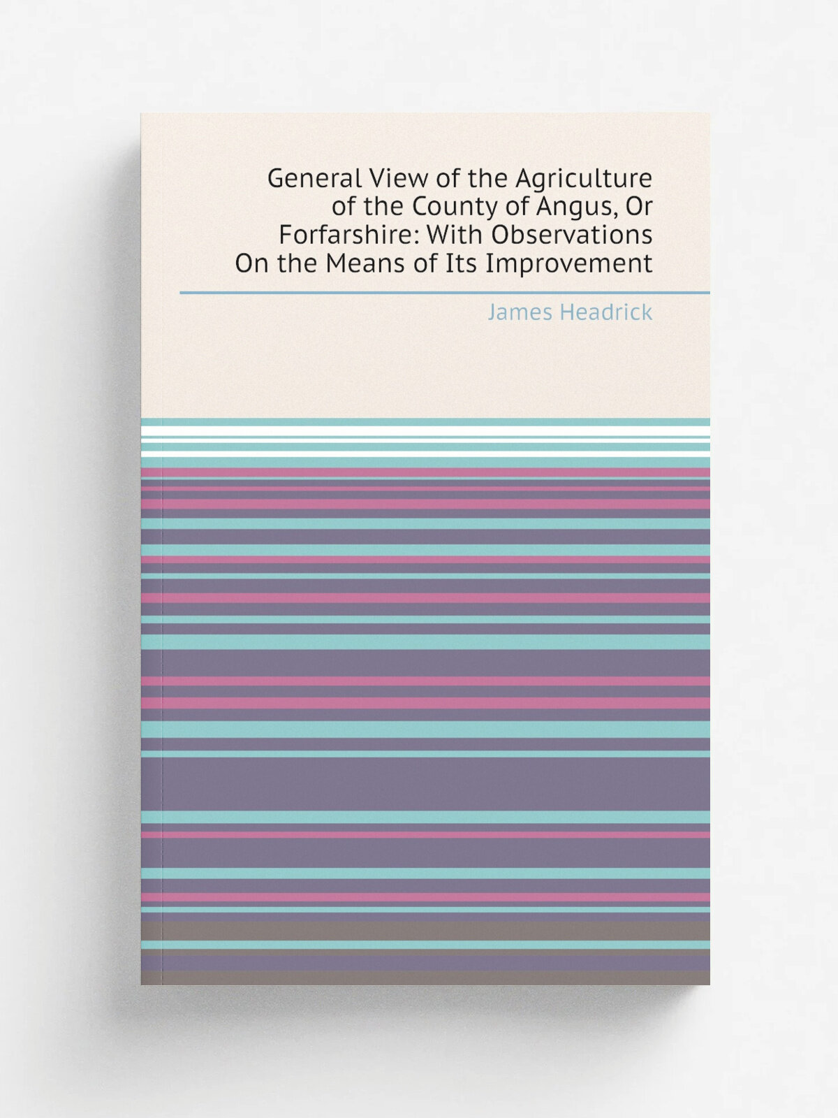 General View of the Agriculture of the County of Angus, Or Forfarshire: With Observations On the Means of Its Improvement