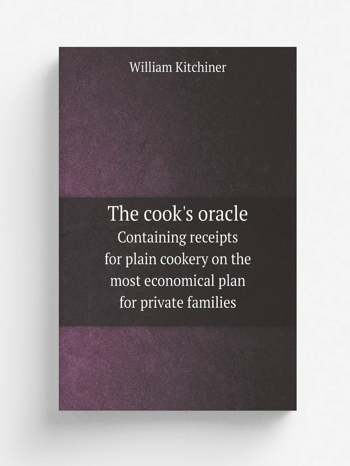 The cook's oracle. Containing receipts for plain cookery on the most economical plan for private families