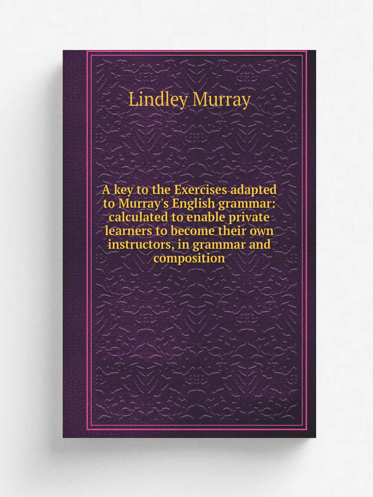 A key to the Exercises adapted to Murray's English grammar: calculated to enable private learners to become their own instructors, in grammar and com…
