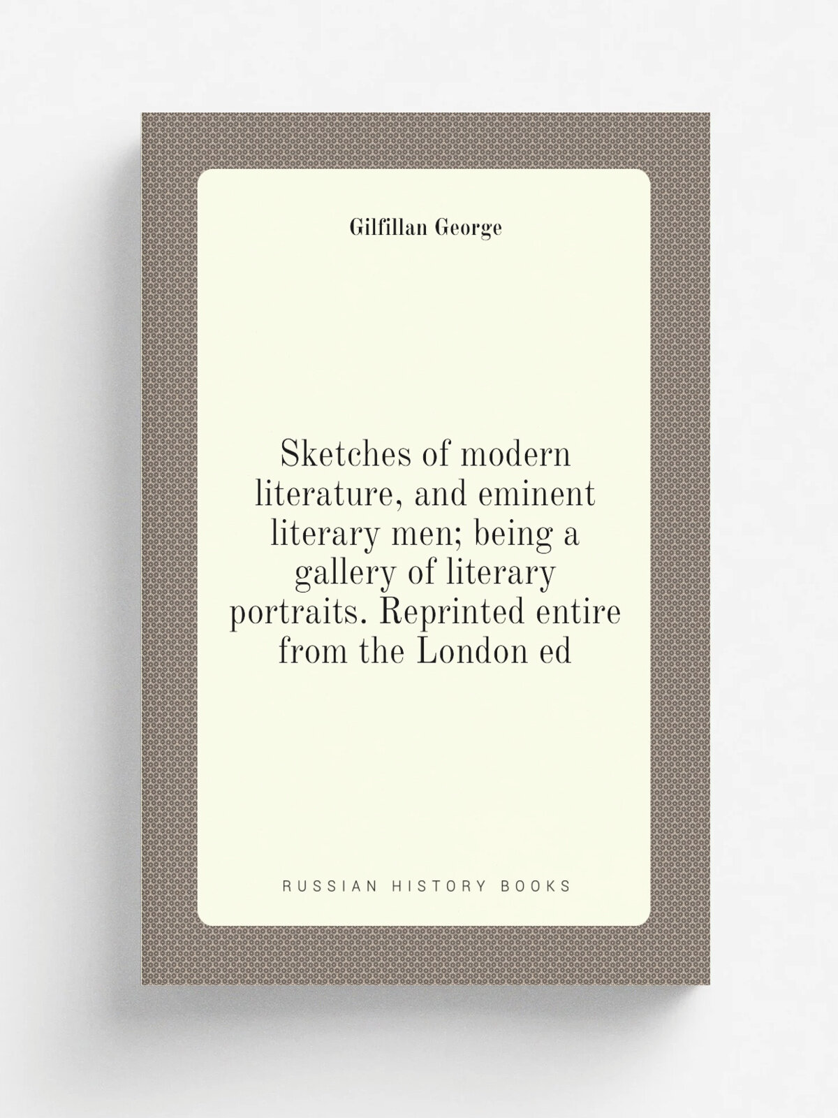 Sketches of modern literature, and eminent literary men; being a gallery of literary portraits. Reprinted entire from the London ed