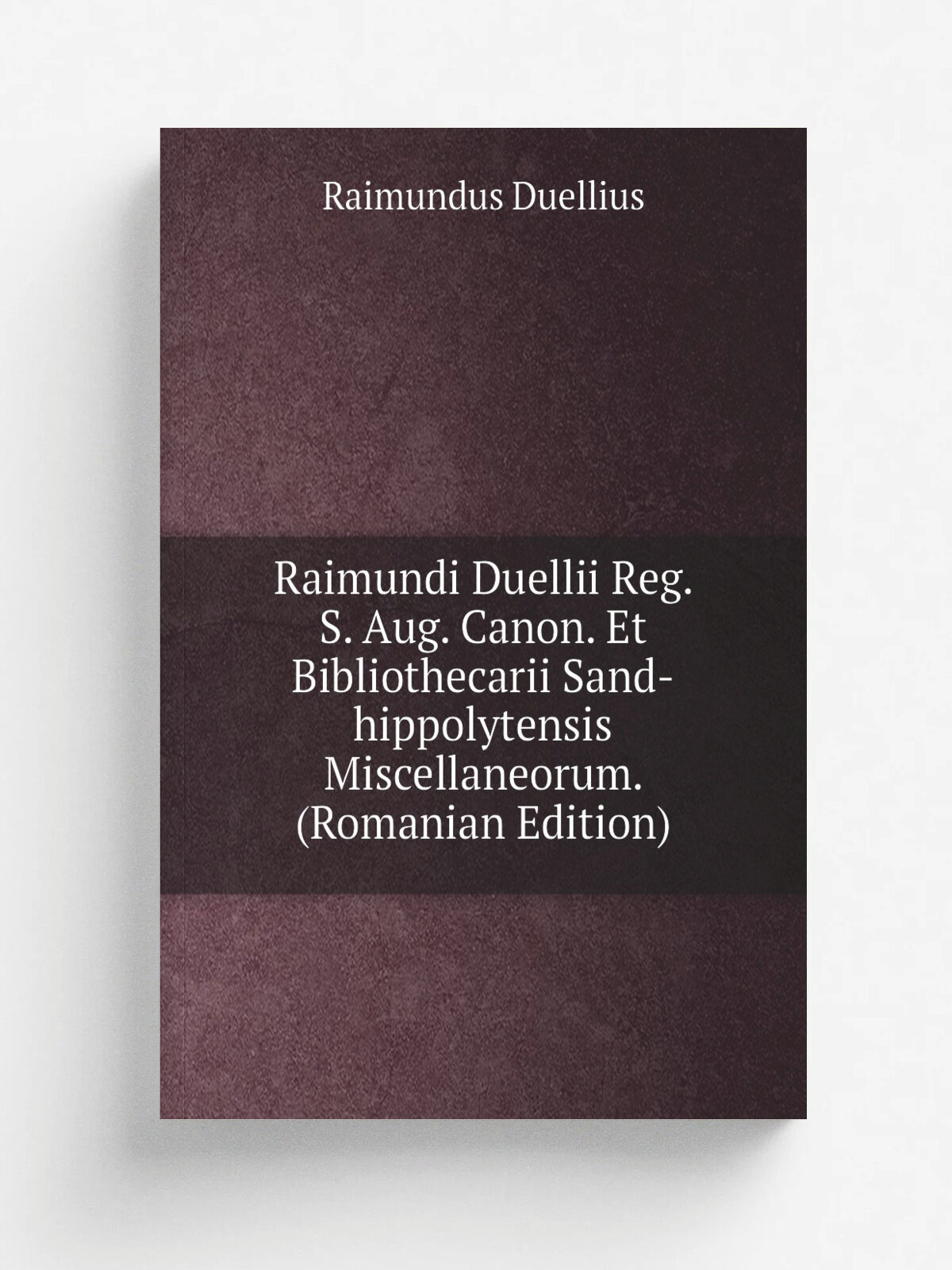 Raimundi Duellii Reg. S. Aug. Canon. Et Bibliothecarii Sand-hippolytensis Miscellaneorum. (Romanian Edition) | Raimundus Duellius | Репринт