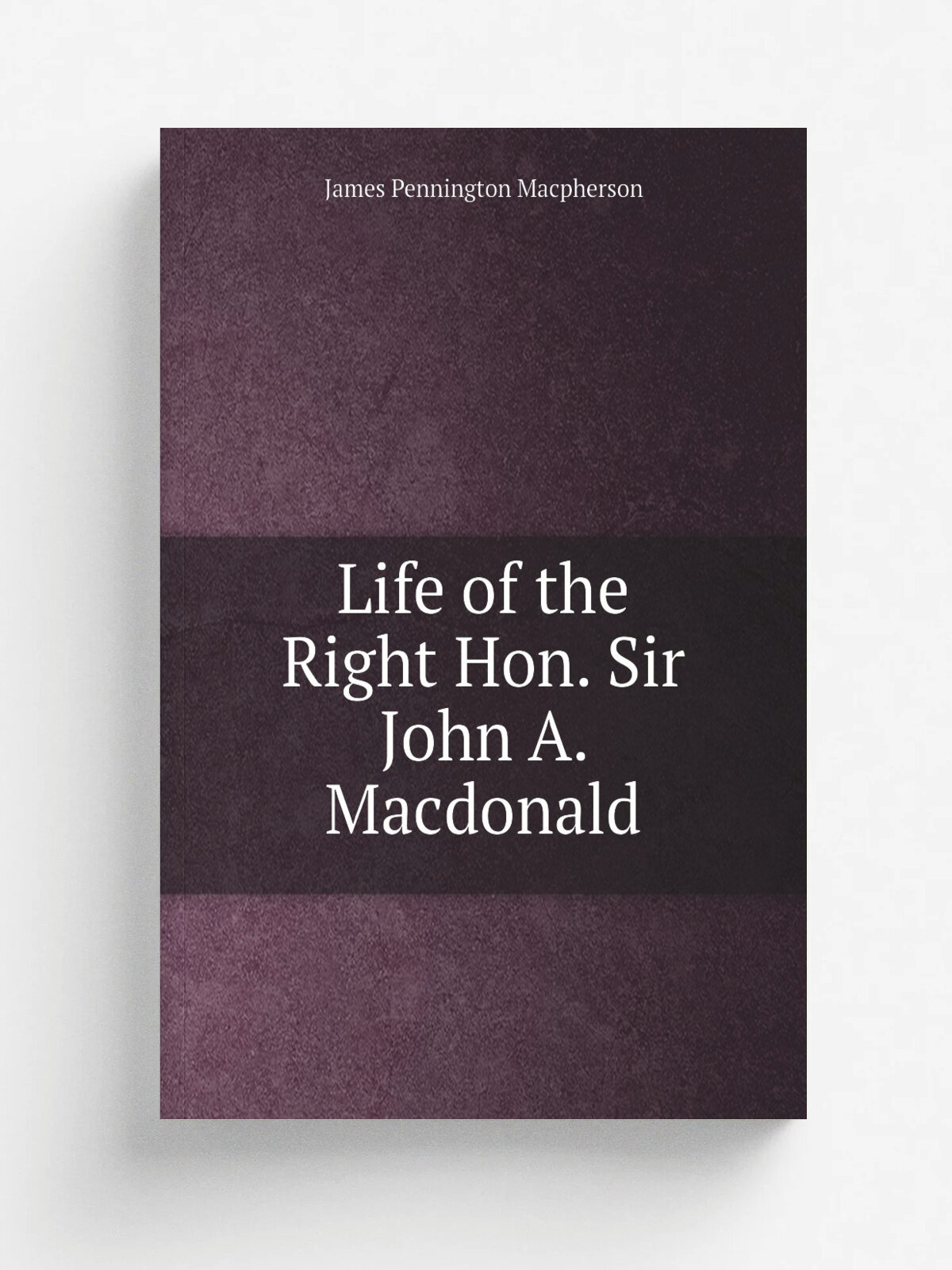 Life of the Right Hon. Sir John A. Macdonald | James Pennington Macpherson | Репринт