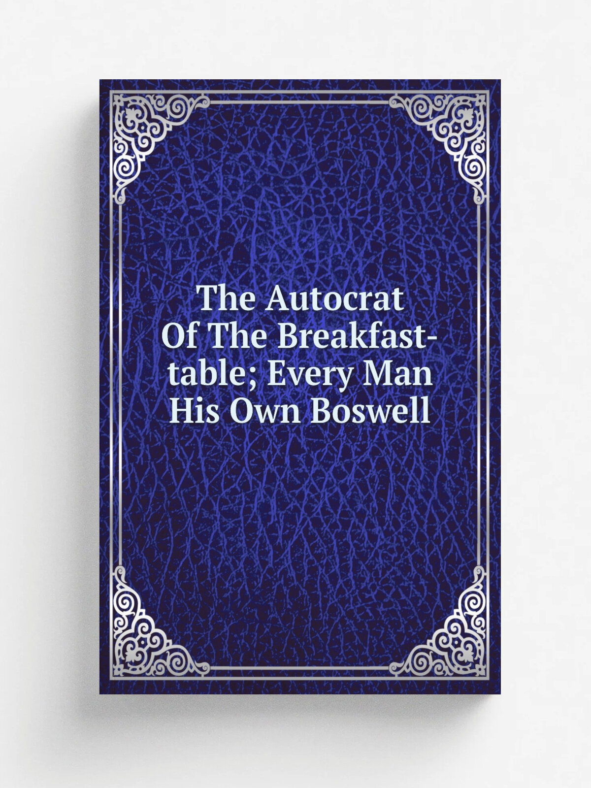The Autocrat Of The Breakfast-table; Every Man His Own Boswell