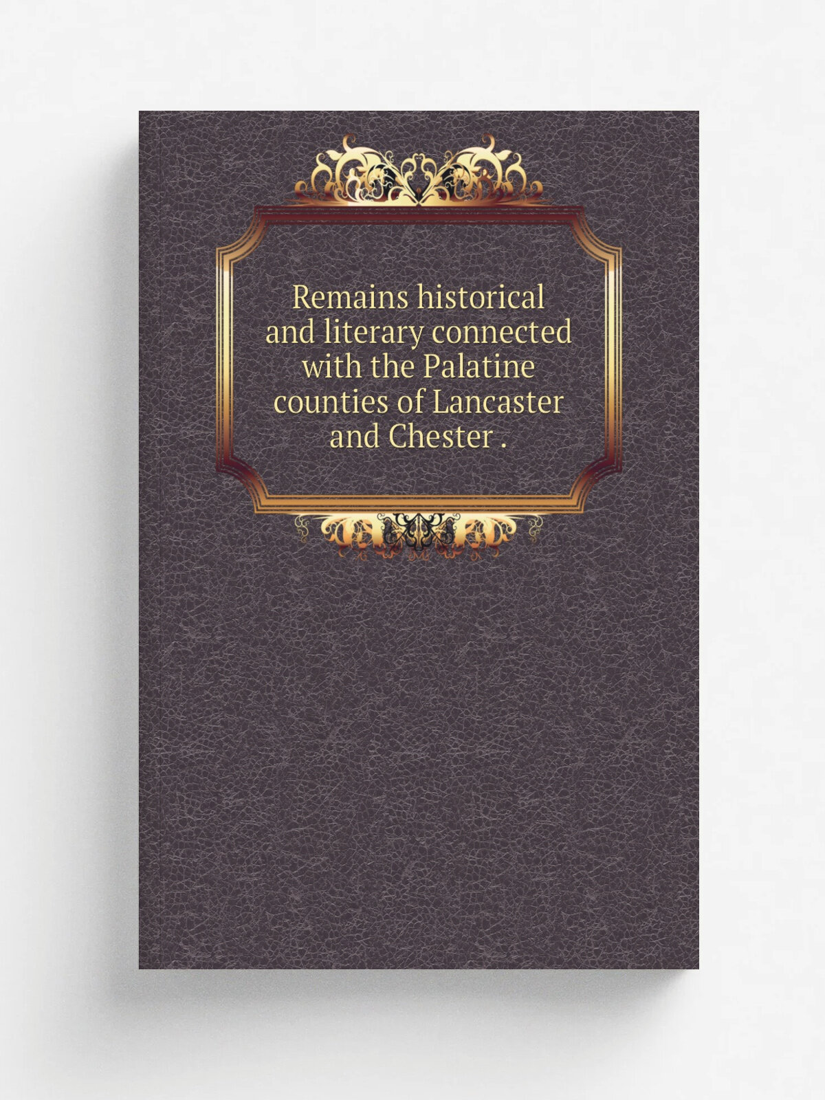 Remains historical and literary connected with the Palatine counties of Lancaster and Chester .
