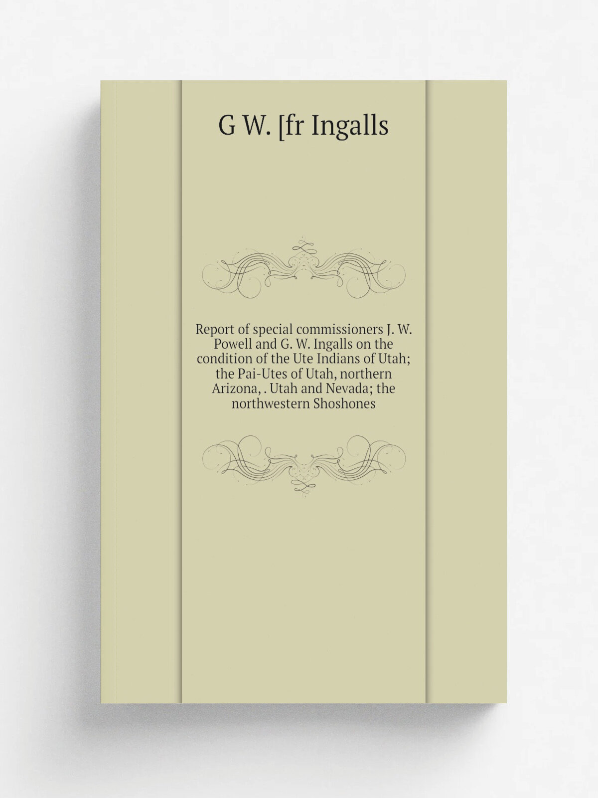 Report of special commissioners J. W. Powell and G. W. Ingalls on the condition of the Ute Indians of Utah; the Pai-Utes of Utah, northern Arizona, …