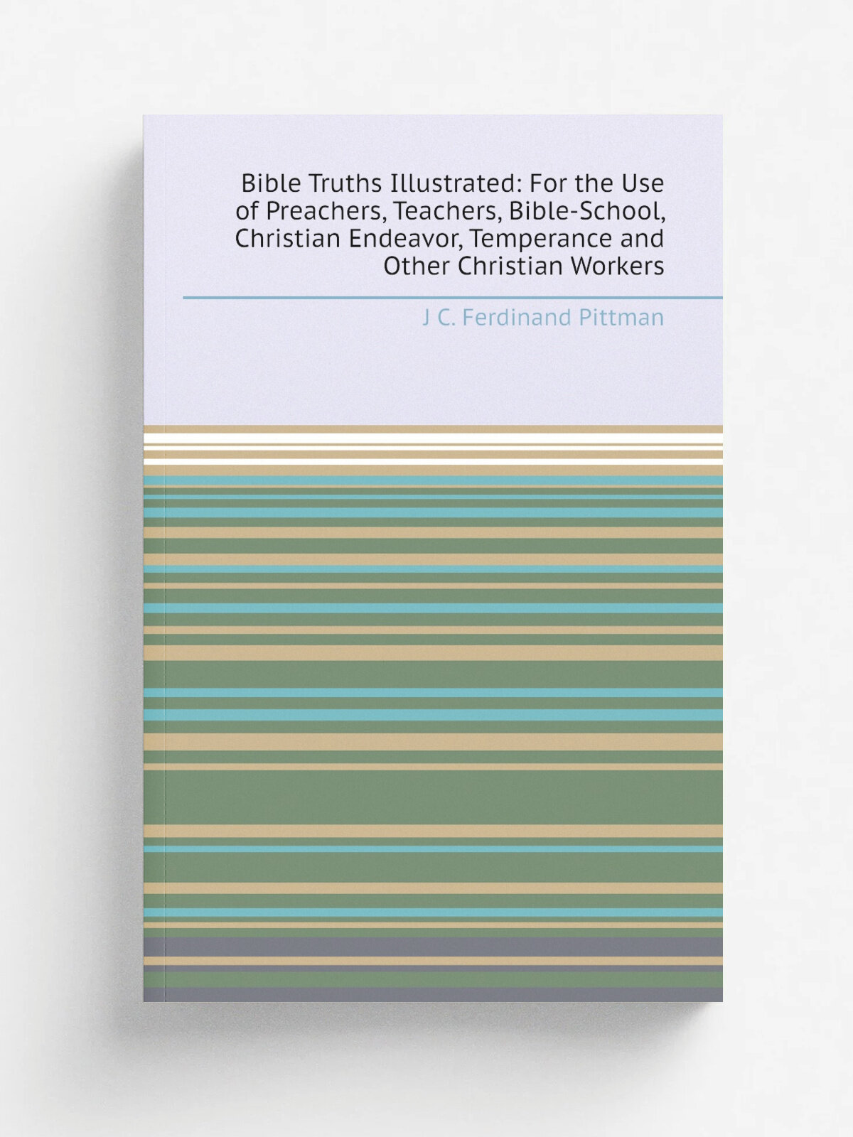 Bible Truths Illustrated: For the Use of Preachers, Teachers, Bible-School, Christian Endeavor, Temperance and Other Christian Workers